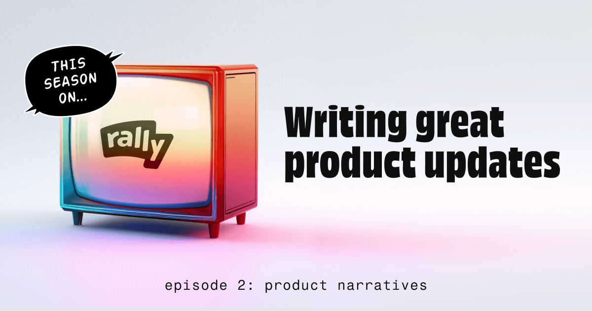 Writing great updates part 2: Designing product narratives - Rally Blog